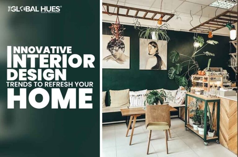 Innovative Interior Design Trends To Refresh Your Home | The Global Hues