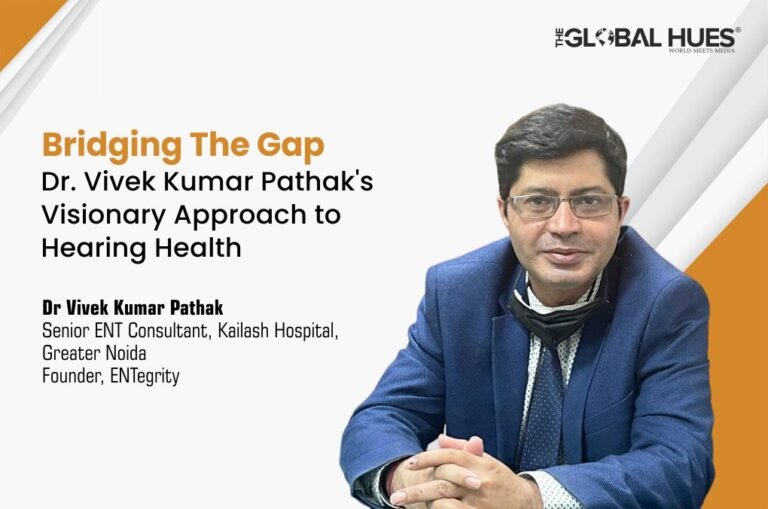 Bridging the Gap: Dr. Vivek Kumar Pathak’s Visionary Approach to Hearing Health | The Global Hues